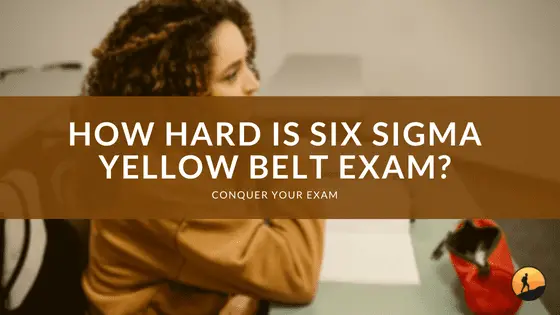 How Hard is Six Sigma Yellow Belt Exam? | Conquer Your Exam